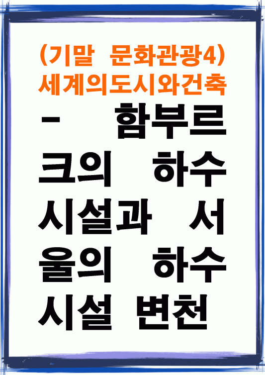 (기말 문화관광4) 세계의도시와건축 - 함부르크의 하수 시설과 서울의 하수 시설 변천