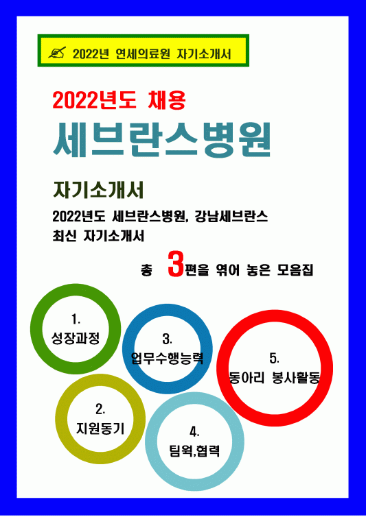 세브란스병원 자기소개서 2022년 합격 3편 모음] 신촌세브란스병원, 강남세브란스병원 자소서, 연세의료원 신규간호사 채용 1. 성장과정/자기신조  2. 지원동기/입사 후 포부 3. 업무수행기본능력/스킬  4. 팀웍/협력  5. 열정/몰입성 6. 동아리/사회봉사활동