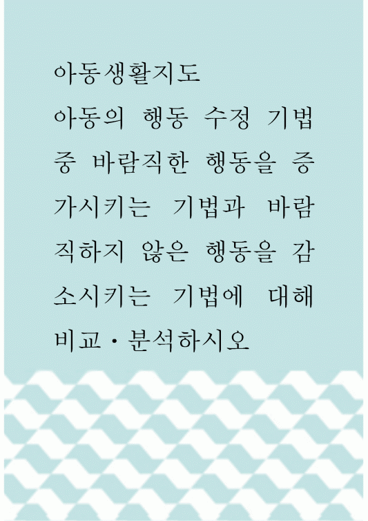 [ 아동생활지도 ) 아동의 행동 수정 기법 중 바람직한 행동을 증가시키는 기법과 바람직하지 않은 행동을 감소시키는 기법에 대해 비교⋅분석하시오 ]