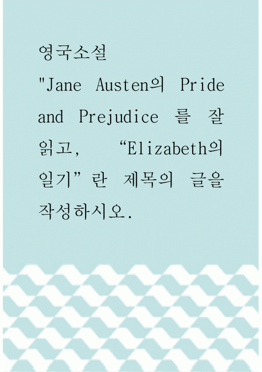 [ 영국소설 ) Jane Austen의 Pride and Prejudice 를 잘 읽고, “Elizabeth의 일기”란 제목의 글을 작성하시오