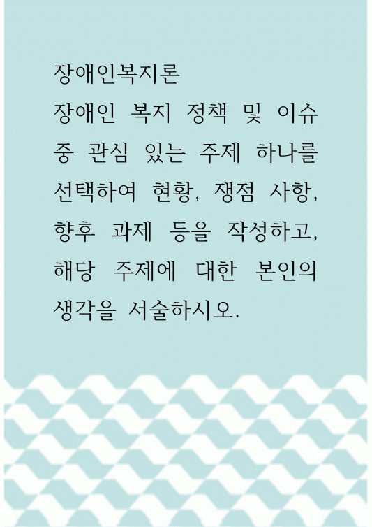 [ 장애인복지론 ) 장애인 복지 정책 및 이슈 중 관심 있는 주제 하나를 선택하여 현황, 쟁점 사항, 향후 과제 등을 작성하고, 해당 주제에 대한 본인의 생각을 서술하시오