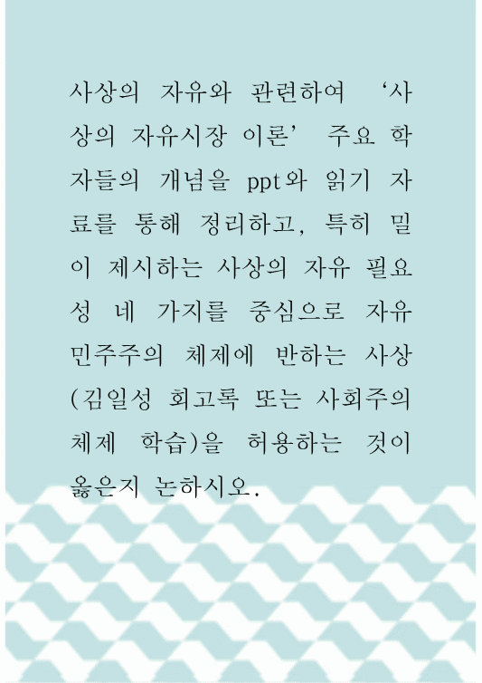 [ 정치학 ) 사상의 자유와 관련하여 ‘사상의 자유시장 이론’ 주요 학자들의 개념을 ppt와 읽기 자료를 통해 정리하고, 특히 밀이 제시하는 사상의 자유 필요성 네 가지를 중심으로 자유 민주주의 체제에 반하는 사상(김일성 회고록 또는 사회주의 체제 학습)을 허용하는 것이 옳은지 논하시오