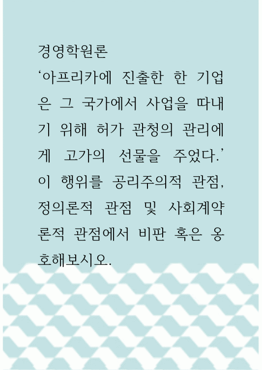 [ 경영학원론 ) ‘아프리카에 진출한 한 기업은 그 국가에서 사업을 따내기 위해 허가 관청의 관리에게 고가의 선물을 주었다