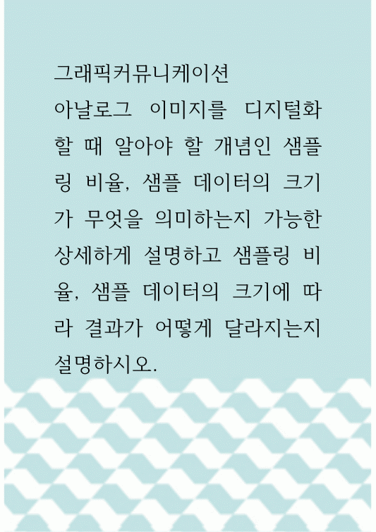 [ 그래픽커뮤니케이션 ) 아날로그 이미지를 디지털화 할 때 알아야 할 개념인 샘플링 비율, 샘플 데이터의 크기가 무엇을 의미하는지 가능한 상세하게 설명하고 샘플링 비율, 샘플 데이터의 크기에 따라 결과가 어떻게 달라 ]