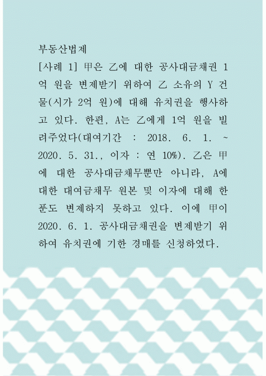 [ 부동산법제 ) [사례 1] 甲은 乙에 대한 공사대금채권 1억 원을 변제받기 위하여 乙 소유의 Y 건물(시가 2억 원)에 대해 유치권을 행사하고 있다