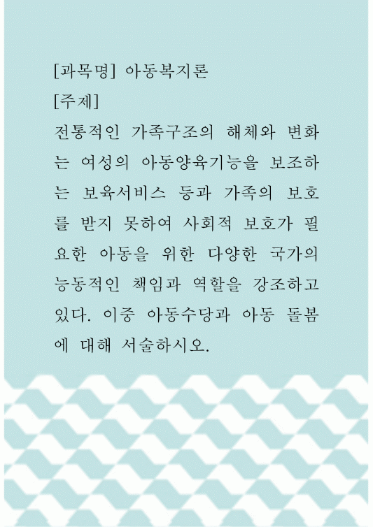 [ 아동복지론 ) 전통적인 가족구조의 해체와 변화는 여성의 아동양육기능을 보조하는 보육서비스 등과 가족의 보호를 받지 못하여 사회적 보호가 필요한 아동을 위한 다양한 국가의 능동적인 책임과 역할을 강조하고 있다