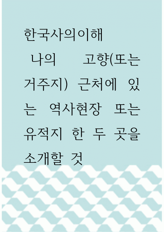 [ 한국사의이해 ) 나의 고향(또는 거주지) 근처에 있는 역사현장 또는 유적지 한 두 곳을 소개할 것 ]