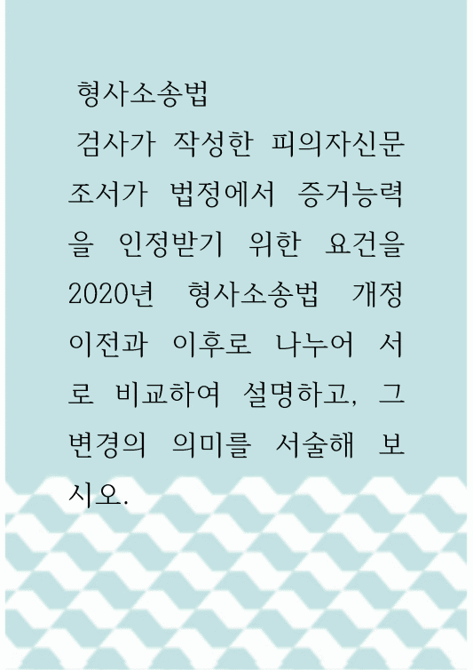 [ 형사소송법 ) 검사가 작성한 피의자신문조서가 법정에서 증거능력을 인정받기 위한 요건을 2020년 형사소송법 개정 이전과 이후로 나누어 서로 비교하여 설명하고, 그 변경의 의미를 서술해 보시오