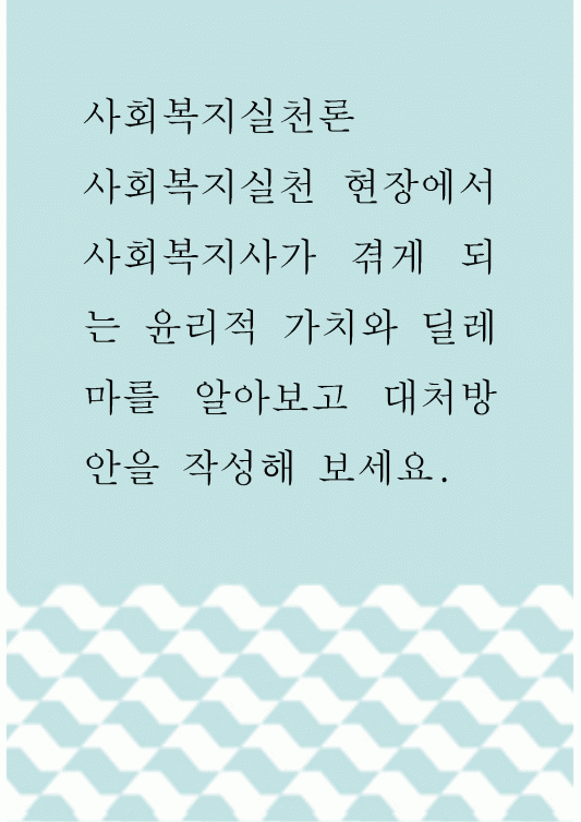 사회복지실천론 ) 사회복지실천 현장에서 사회복지사가 겪게 되는 윤리적 가치와 딜레마를 알아보고 대처방안을 작성해 보세요