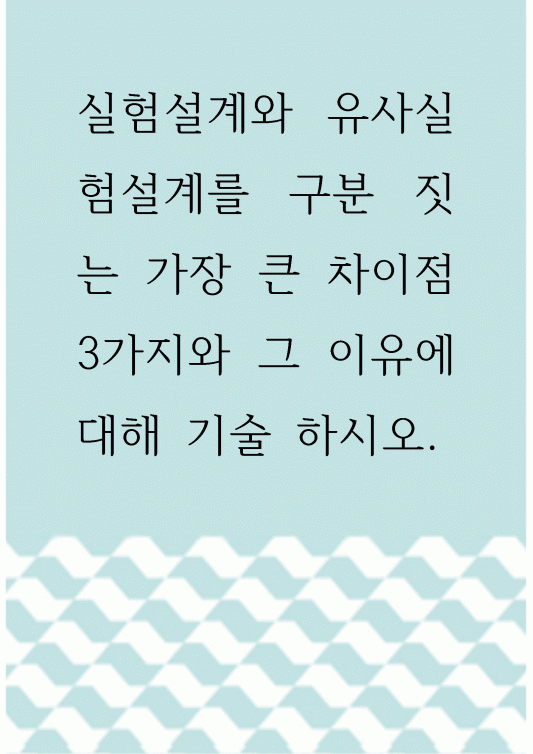 사회복지조사론 ) 실험설계와 유사실험설계를 구분 짓는 가장 큰 차이점 3가지와 그 이유에 대해 기술 하시오