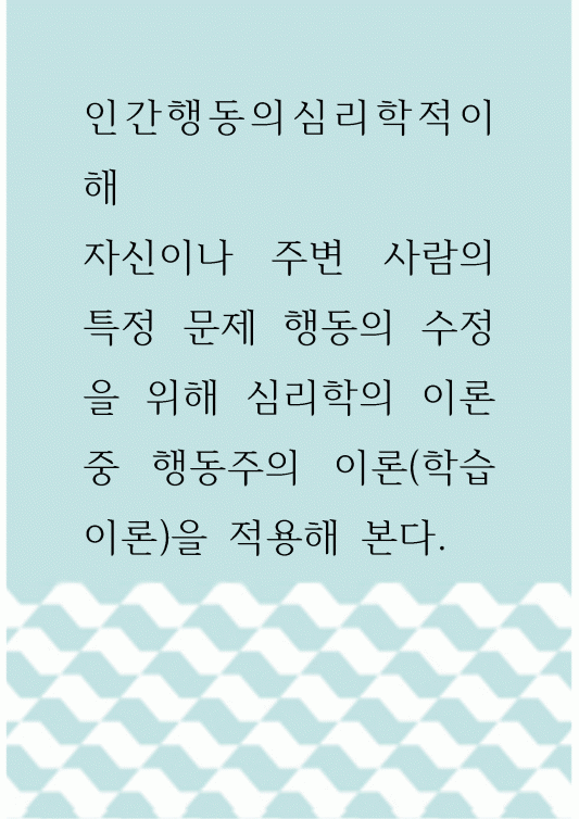 인간행동의심리학적이해 ) 자신이나 주변 사람의 특정 문제 행동의 수정을 위해 심리학의 이론 중 행동주의 이론(학습이론)을 적용해 본다