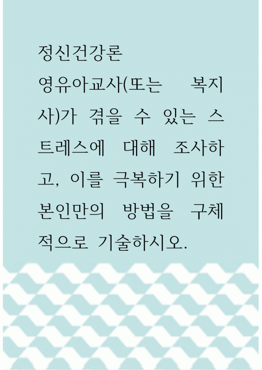 정신건강론) 영유아교사(또는 복지사)가 겪을 수 있는 스트레스에 대해 조사하고, 이를 극복하기 위한 본인만의 방법을 구체적으로 기술하시오