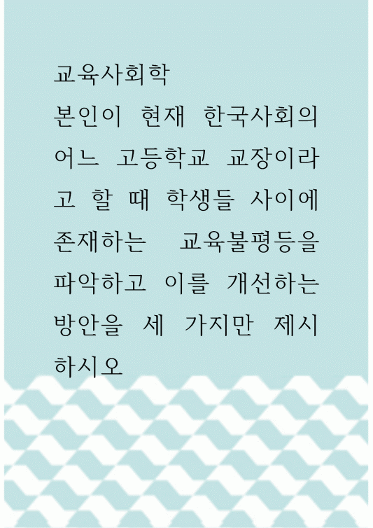 교육사회학 ) 본인이 현재 한국사회의 어느 고등학교 교장이라고 할 때 학생들 사이에 존재하는 교육불평등을 파악하고 이를 개선하는 방안을 세 가지만 제시하시오