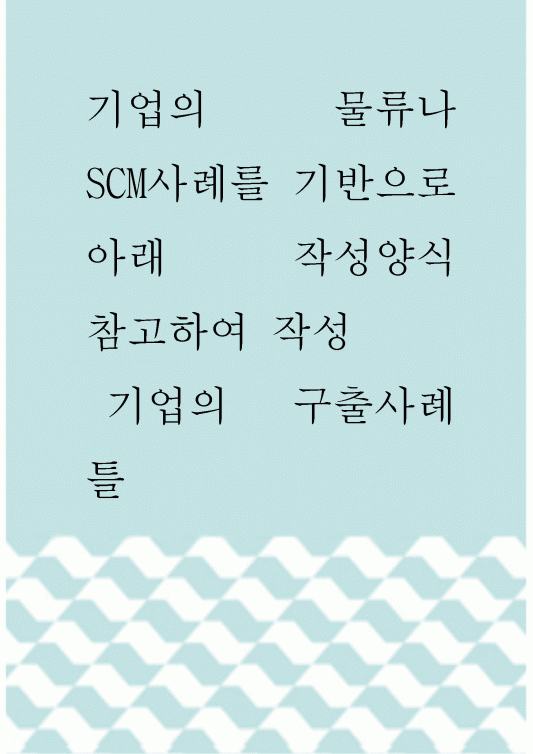 기업경영 ) 기업의 물류나 SCM사례를 기반으로 아래 작성양식 참고하여 작성 -  기업의 구출사례 틀