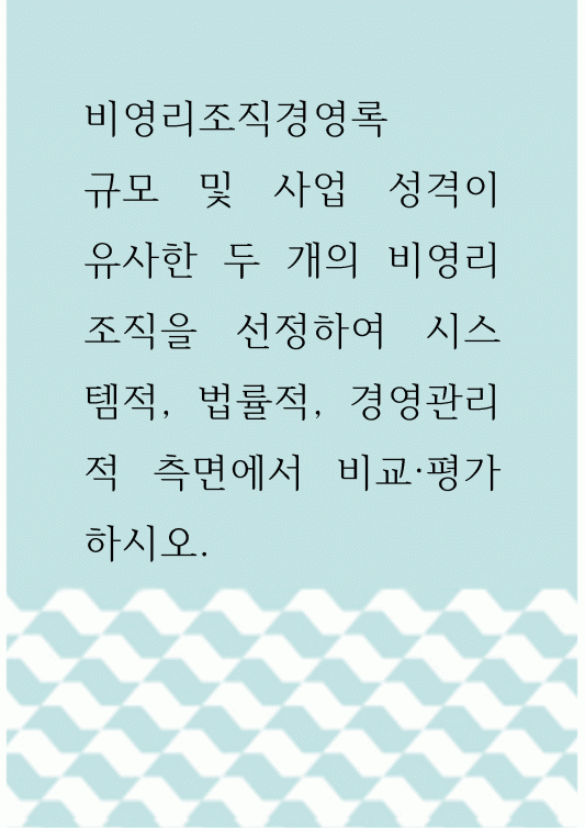 비영리조직경영록 ) 규모 및 사업 성격이 유사한 두 개의 비영리조직을 선정하여 시스템적, 법률적, 경영관리적 측면에서 비교평가하시오