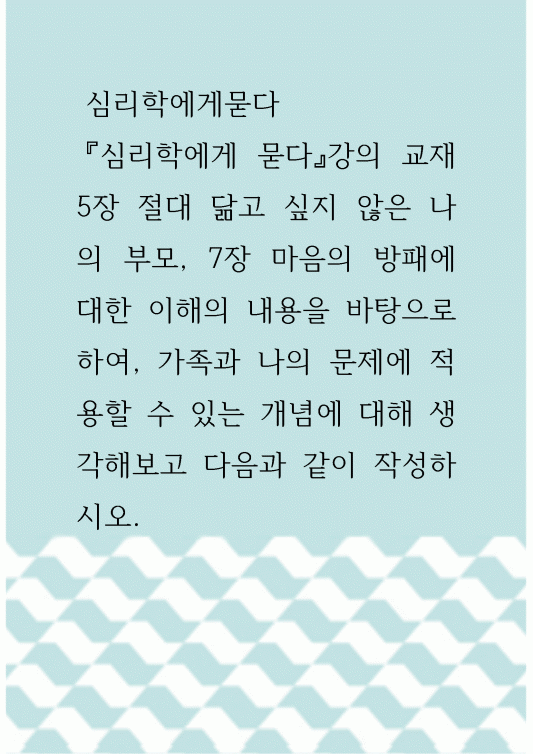 심리학에게묻다 ) 강의 교재 5장 절대 닮고 싶지 않은 나의 부모, 7장 마음의 방패에 대한 이해의 내용을 바탕으로 하여, 가족과 나의 문제에 적용할 수 있는 개념에 대해 생각해보고 다음과 같이 작성하시오