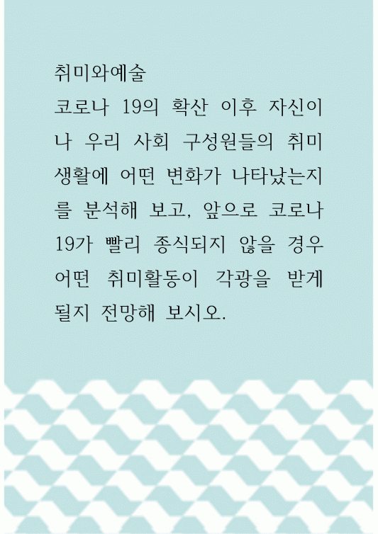 취미와예술 ) 코로나 19의 확산 이후 자신이나 우리 사회 구성원들의 취미생활에 어떤 변화가 나타났는지를 분석해 보고, 앞으로 코로나 19가 빨리 종식되지 않을 경우 어떤 취미활동이 각광을 받게 될지 전망해 보시오