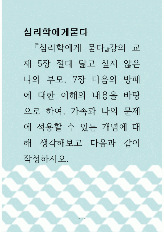 심리학에게묻다 ) 강의 교재 5장 절대 닮고 싶지 않은 나의 부모, 7장 마음의 방패에 대한 이해의 내용을 바탕으로 하여, 가족과 나의 문제에 적용할 수 있는 개념에 대해 생각해보고 다음과 같이 작성하시오