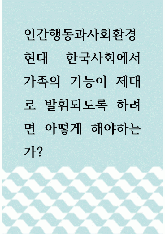 인간행동과사회환경 ) 현대 한국사회에서 가족의 기능이 제대로 발휘되도록 하려면 아떻게 해야하는가 외 3개