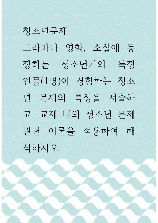 청소년문제 ) 드라마나 영화, 소설에 등장하는 청소년기의 특정 인물(1명)이 경험하는 청소년 문제의 특성을 서술하고, 교재 내의 청소년 문제 관련 이론을 적용하여 해석하시오