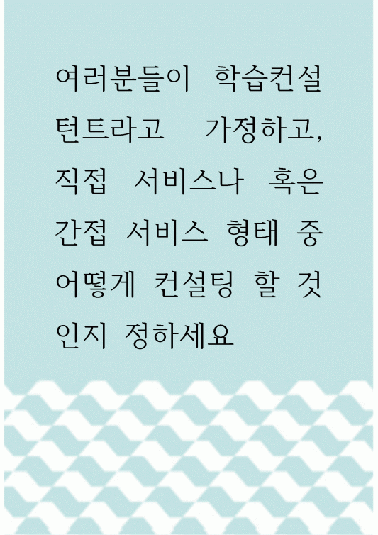 학습컨설턴트 ) 여러분들이 학습컨설턴트라고 가정하고, 직접 서비스나 혹은 간접 서비스 형태 중 어떻게 컨설팅 할 것인지 정하세요