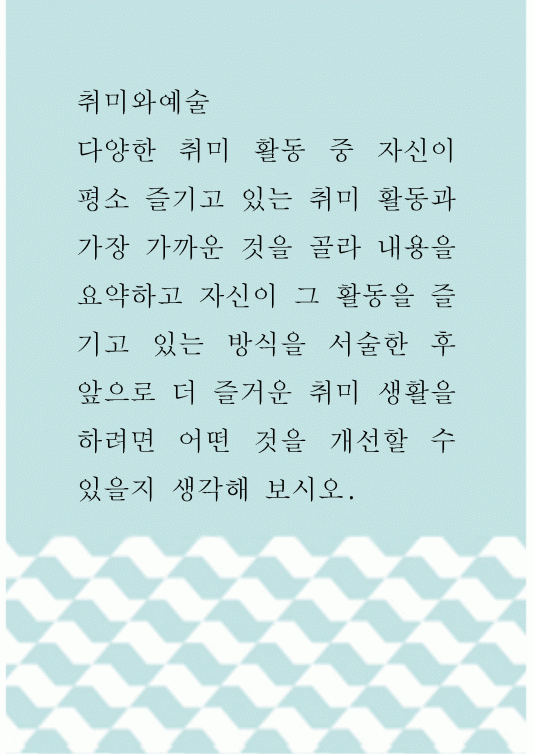 1취미와예술 ) 다양한 취미 활동 중 자신이 평소 즐기고 있는 취미 활동과 가장 가까운 것을 골라 내용을 요약하고 자신이 그 활동을 즐기고 있는 방식을 서술한 후 앞으로 더 즐거운 취미 생활을 하려면 어떤 것을 개선할 수 있을지 생각해 보시오