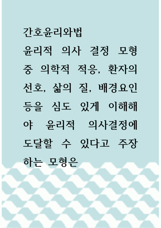 간호윤리와법 ) 윤리적 의사 결정 모형 중 의학적 적응, 환자의 선호, 삶의 질, 배경요인 등을 심도 있게 이해해야 윤리적 의사결정에 도달할 수 있다고 주장하는 모형은