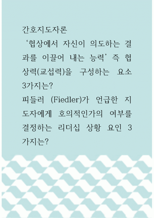 간호지도자론 ) ‘협상에서 자신이 의도하는 결과를 이끌어 내는 능력’ 즉 협상력(교섭력)을 구성하는 요소 3가지는피들러 (Fiedler)가 언급한 지도자에게 호의적인가의 여부를 결정하는 리더십 상황 요인 3가지는