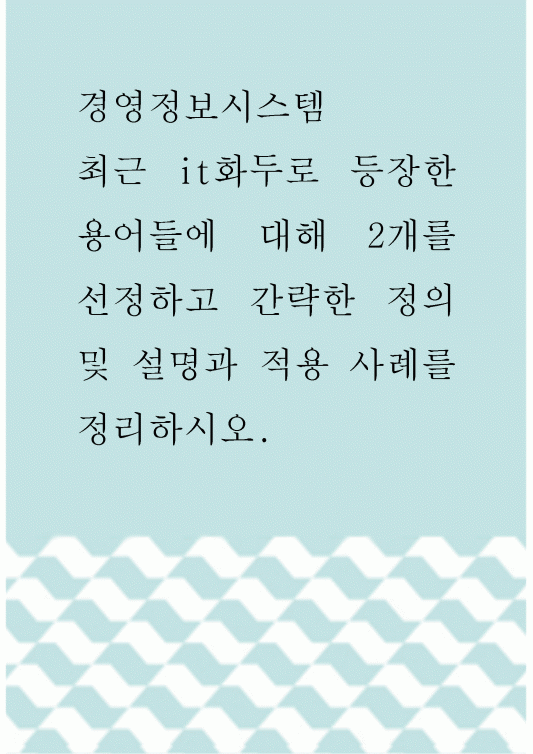 경영정보시스템 ) 최근 it화두로 등장한 용어들에 대해 2개를 선정하고 간략한 정의 및 설명과 적용 사례를 정리하시오