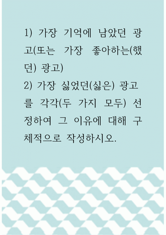 광고학 ) 1) 가장 기억에 남았던 광고(또는 가장 좋아하는(했던) 광고) 2) 가장 싫었던(싫은) 광고를 각각(두 가지 모두) 선정하여 그 이유에 대해 구체적으로 작성하시오