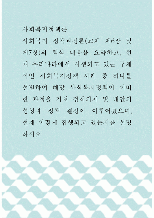 사회복지정책론 ) 사회복지 정책과정론의 핵심 내용을 요약하고, 현재 우리나라에서 시행되고 있는 구체적인 사회복지정책 사례 중 하나를 선별하여 해당 사회복지정책이 어떠한 과정을 거쳐 정책의제 및 대안의 형성과 정책 결정이 이루어졌으며, 현재 어떻게 집행되고 있는지를 설명하시오