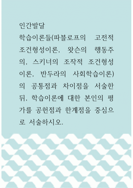 인간발달 ) 학습이론들(파블로프의 고전적 조건형성이론, 왓슨의 행동주의, 스키너의 조작적 조건형성이론, 반두라의 사회학습이론)의 공통점과 차이점을 서술한 뒤, 학습이론에 대한 본인의 평가를 공헌점과 한계점을 중심으로 서술하시오