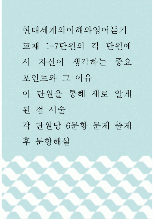 현대세계의이해와영어듣기 ) 교재 1-7단원의 각 단원에서 자신이 생각하는 중요 포인트와 그 이유, 이 단원을 통해 새로 알게 된 점 서술, 각 단원당 6문항 문제 출제 후 문항해설