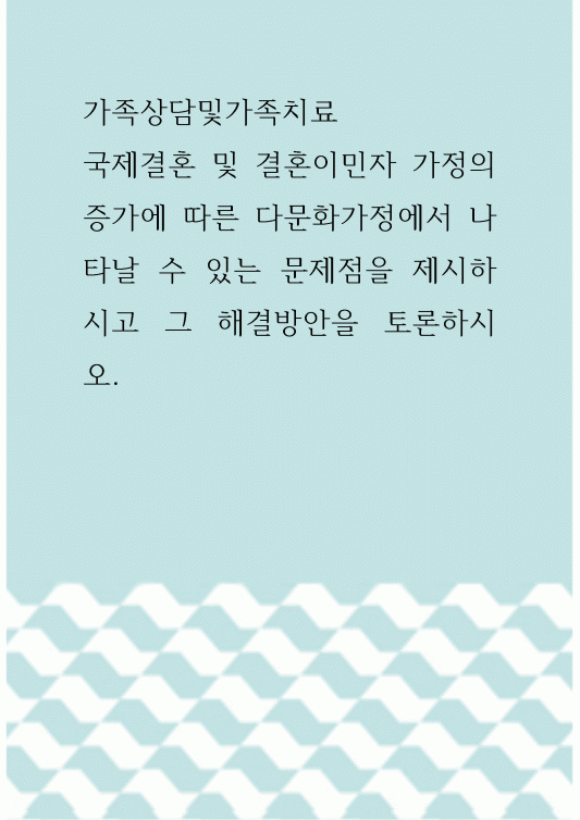 가족상담및가족치료 ) 국제결혼 및 결혼이민자 가정의 증가에 따른 다문화가정에서 나타날 수 있는 문제점을 제시하시고 그 해결방안을 토론하시오