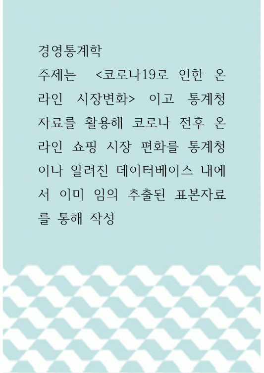 경영통계학 ) 주제는  코로나19로 인한 온라인 시장변화 이고 통계청 자료를 활용해 코로나 전후 온라인 쇼핑 시장 편화를 통계청이나 알려진 데이터베이스 내에서 이미 임의 추출된 표본자료를 통해 작성