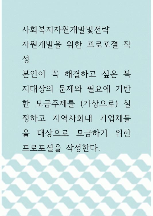 사회복지자원개발및전략 ) 자원개발을 위한 프로포졀 작성 - 본인이 꼭 해결하고 싶은 복지대상의 문제와 필요에 기반한 모금주제를 (가상으로) 설정하고 지역사회내 기업체들을 대상으로 모금하기 위한 프로포졀을 작성한다