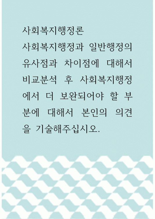 사회복지행정론 ) 사회복지행정과 일반행정의 유사점과 차이점에 대해서 비교분석 후 사회복지행정에서 더 보완되어야 할 부분에 대해서 본인의 의견을 기술해주십시오