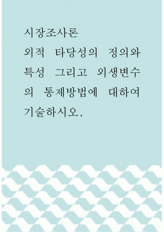 시장조사론 ) 외적 타당성의 정의와 특성 그리고 외생변수의 통제방법에 대하여 기술하시오