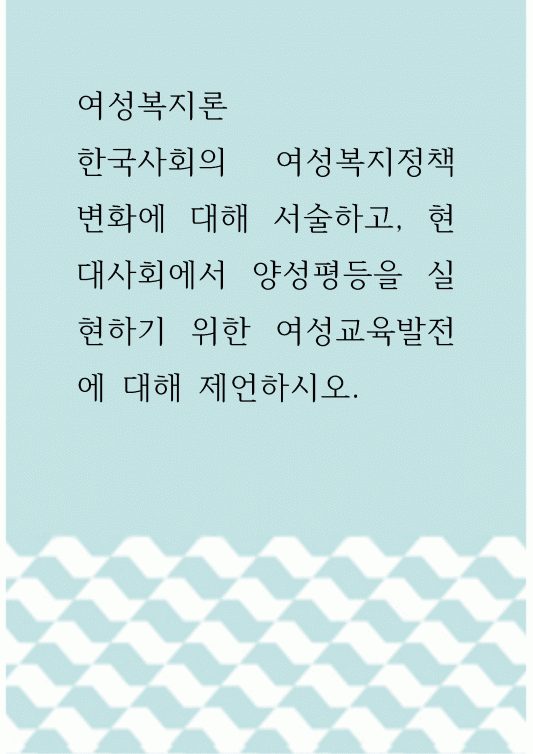 여성복지론 ) 한국사회의 여성복지정책 변화에 대해 서술하고, 현대사회에서 양성평등을 실현하기 위한 여성교육발전에 대해 제언하시오