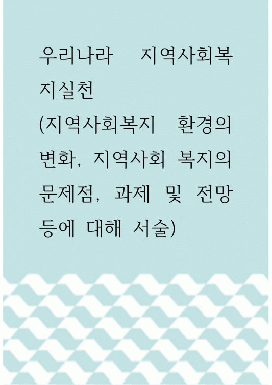 지역사회복지론 ) 우리나라 지역사회복지실천(지역사회복지 환경의 변화, 지역사회 복지의 문제점, 과제 및 전망 등에 대해 서술)