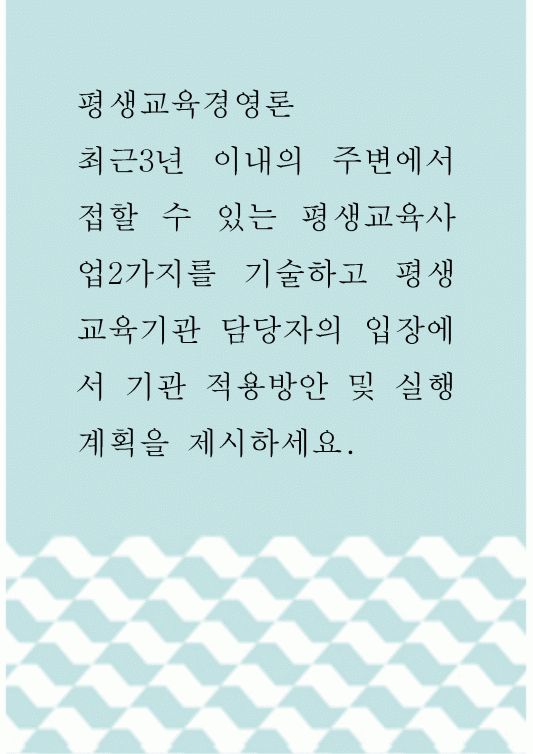 평생교육경영론 ) 최근3년 이내의 주변에서 접할 수 있는 평생교육사업2가지를 기술하고 평생교육기관 담당자의 입장에서 기관 적용방안 및 실행계획을 제시하세요