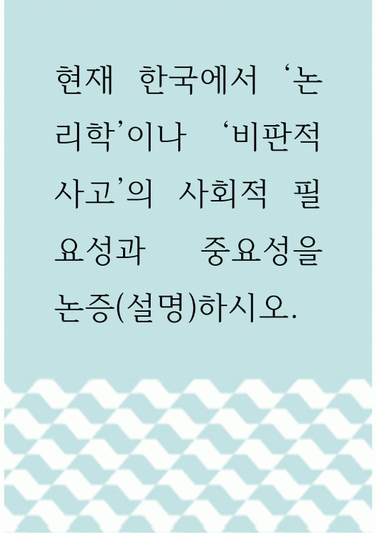 평생교육학 ) 현재 한국에서 ‘논리학’이나 ‘비판적 사고’의 사회적 필요성과 중요성을 논증(설명)하시오