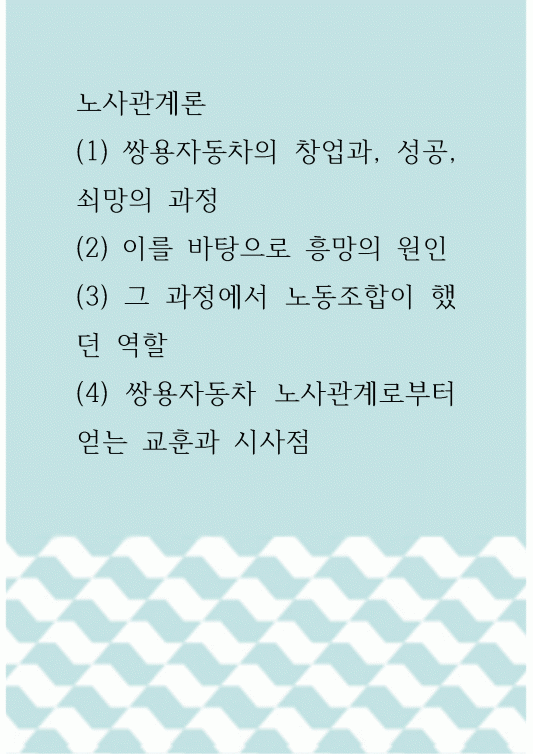 노사관계론 =) (1) 쌍용자동차의 창업과, 성공, 쇠망의 과정 (2) 이를 바탕으로 흥망의 원인 (3) 그 과정에서 노동조합이 했던 역할 (4) 쌍용자동차 노사관계로부터 얻는 교훈과 시사점