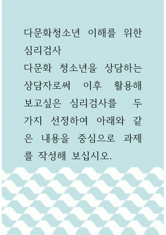 다문화청소년 이해를 위한 심리검사 ) 다문화 청소년을 상담하는 상담자로써 이후 활용해 보고싶은 심리검사를  두가지 선정하여 아래와 같은 내용을 중심으로 과제를 작성해 보십시오