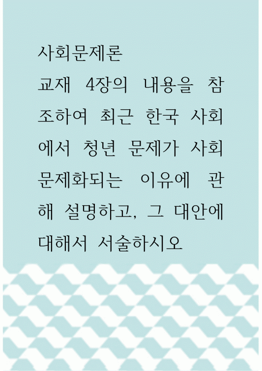 사회문제론 =) 교재 4장의 내용을 참조하여 최근 한국 사회에서 청년 문제가 사회문제화되는 이유에 관해 설명하고, 그 대안에 대해서 서술하시오