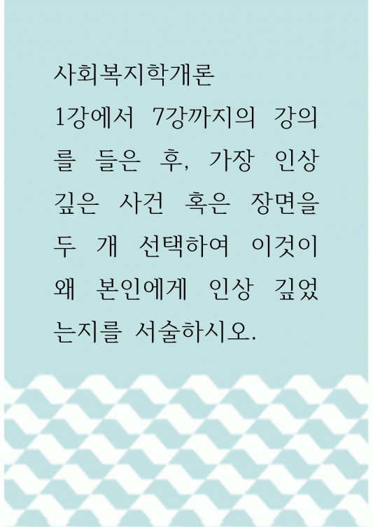 사회복지학개론 =) 1강에서 7강까지의 강의를 들은 후, 가장 인상 깊은 사건 혹은 장면을 두 개 선택하여 이것이 왜 본인에게 인상 깊었는지를 서술하시오