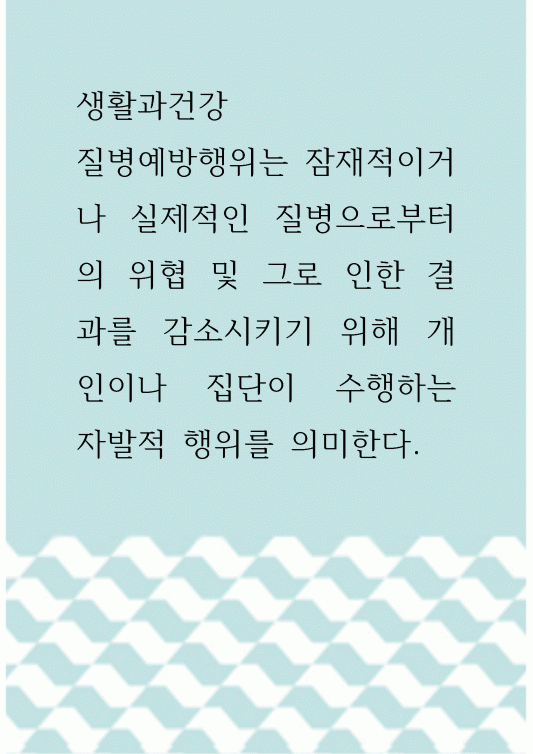 생활과건강 =) 질병예방행위는 잠재적이거나 실제적인 질병으로부터의 위협 및 그로 인한 결과를 감소시키기 위해 개인이나 집단이 수행하는 자발적 행위를 의미