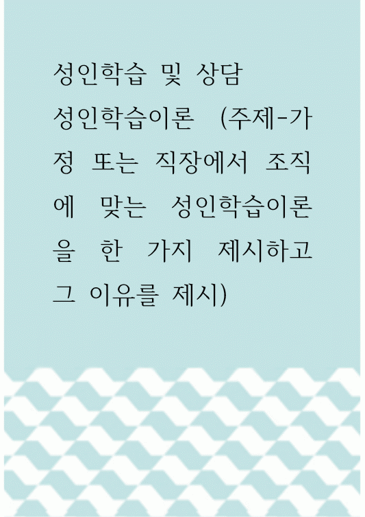 성인학습 및 상담 ) 성인학습이론 (주제-가정 또는 직장에서 조직에 맞는 성인학습이론을 한 가지 제시하고 그 이유를 제시)