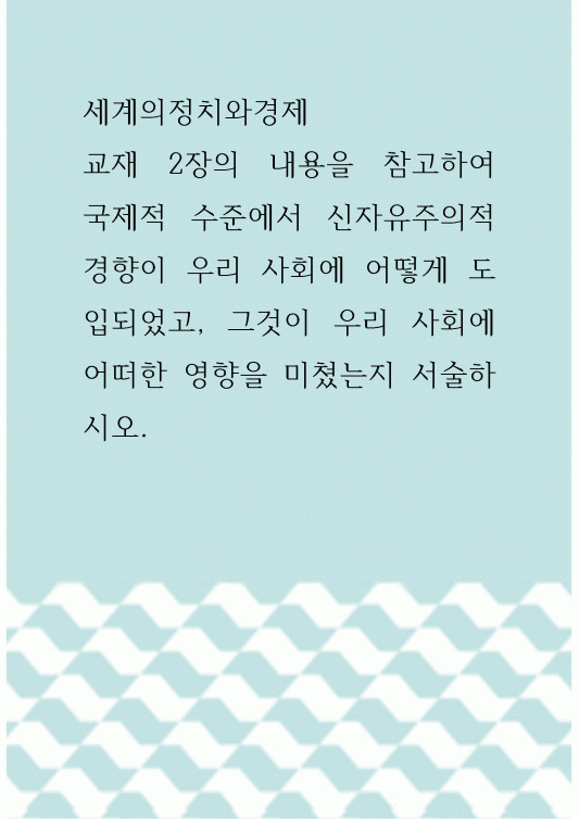 세계의정치와경제 =) 국제적 수준에서 신자유주의적 경향이 우리 사회에 어떻게 도입되었고, 그것이 우리 사회에 어떠한 영향을 미쳤는지 서술하시오