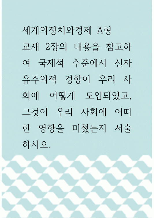 세계의정치와경제 A형 =) 교재 2장의 내용을 참고하여 국제적 수준에서 신자유주의적 경향이 우리 사회에 어떻게 도입되었고, 그것이 우리 사회에 어떠한 영향을 미쳤는지 서술하시오